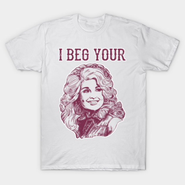 I Beg Your Parton I Beg Your Parton T Shirt Teepublic